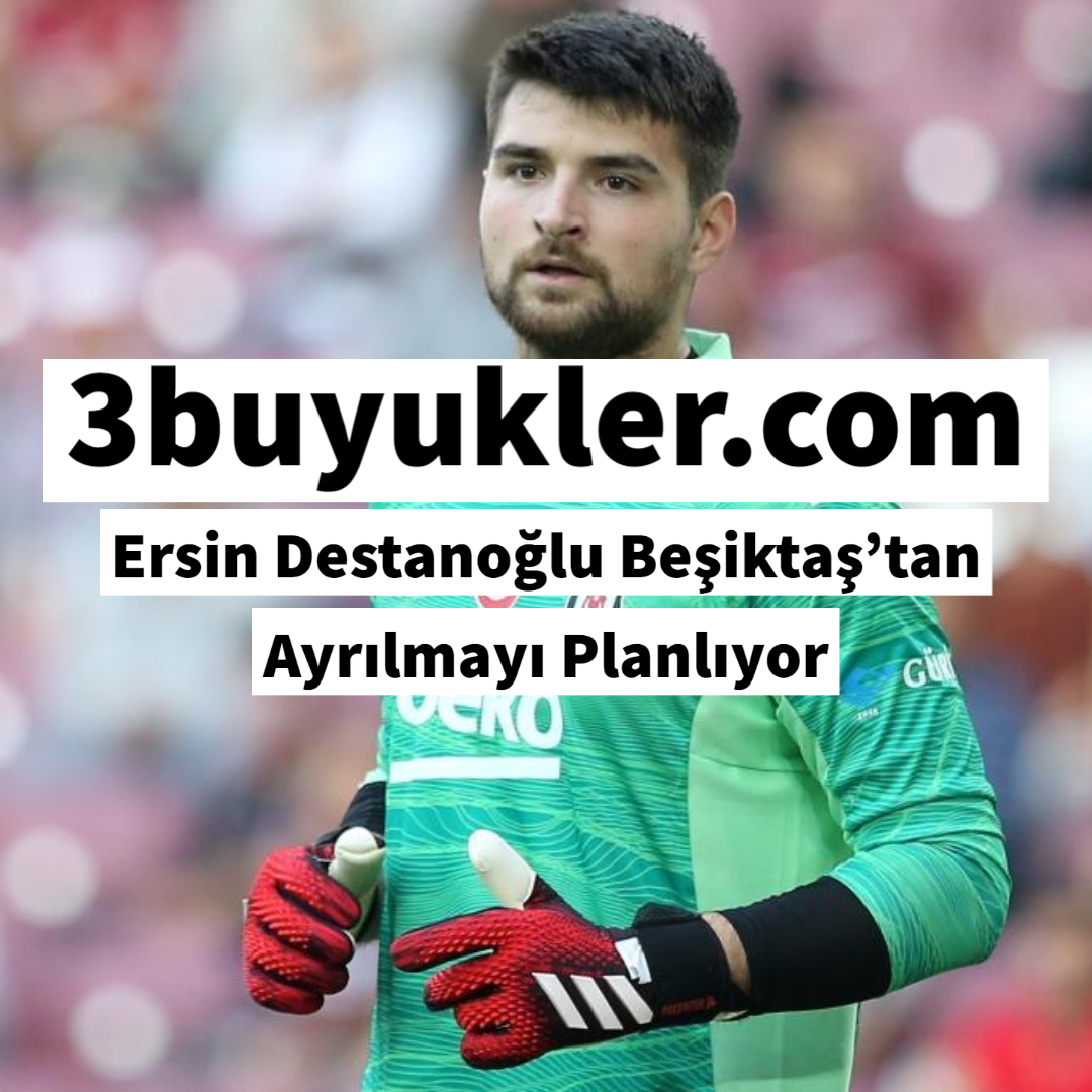 Ersin Destanoğlu Beşiktaş’tan Ayrılmayı Planlıyor - Üç Büyükler