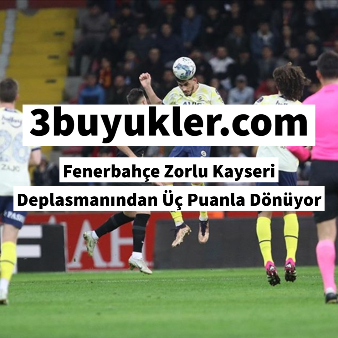 Fenerbahçe Zorlu Kayseri Deplasmanından Üç Puanla Dönüyor - Üç Büyükler